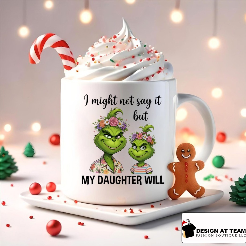 Grinch I might not say it but my daughter will shirt, hoodie, sweater ...
