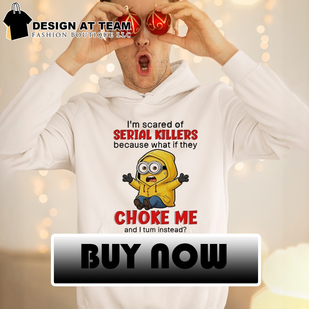 Minion I'm scared of serial killers because what if they choke me and I ...