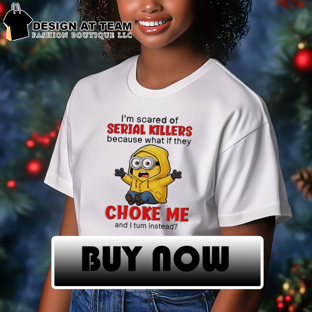 Minion I'm scared of serial killers because what if they choke me and I ...