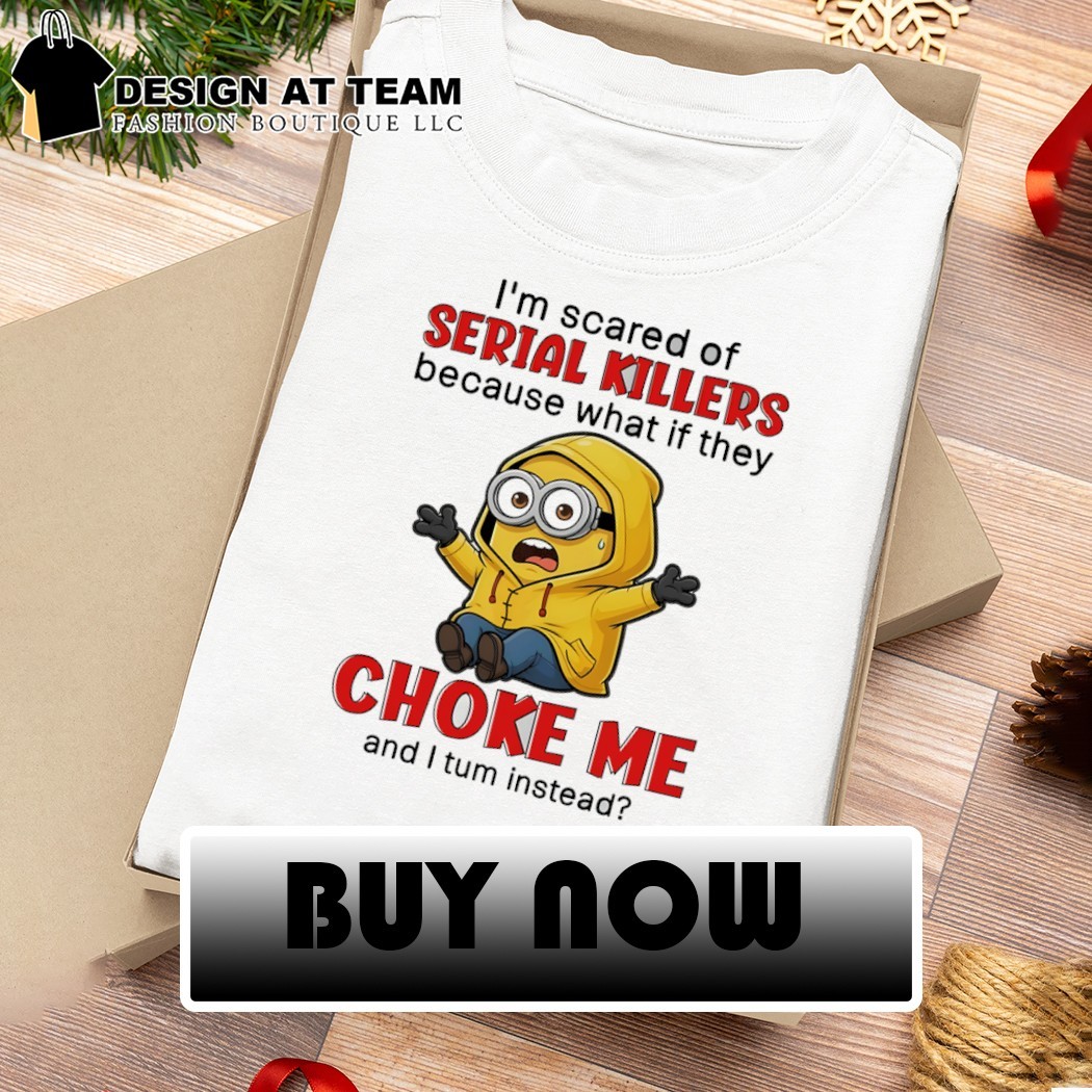 Minion I'm scared of serial killers because what if they choke me and I ...